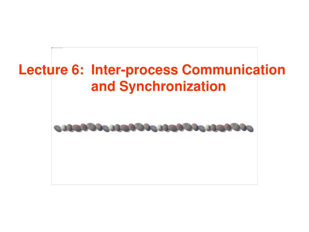 PPT - Lecture 6: Inter-process Communication and Synchronization ...
