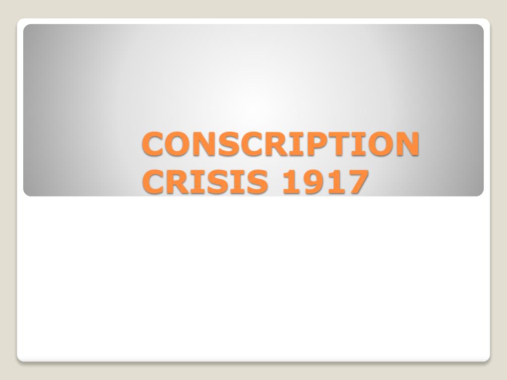 PPT - CONSCRIPTION CRISIS 1917 PowerPoint Presentation, free download ...