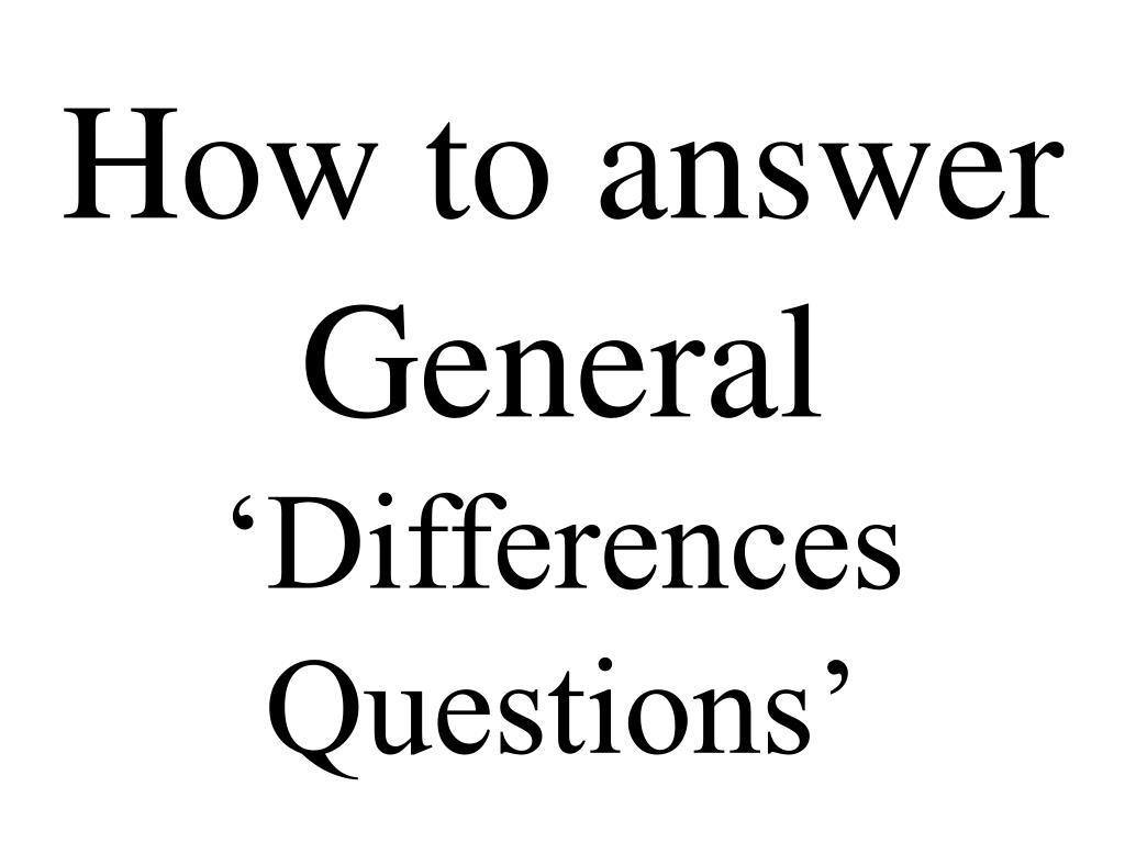 PPT - How to answer General ‘Differences Questions’ PowerPoint ...