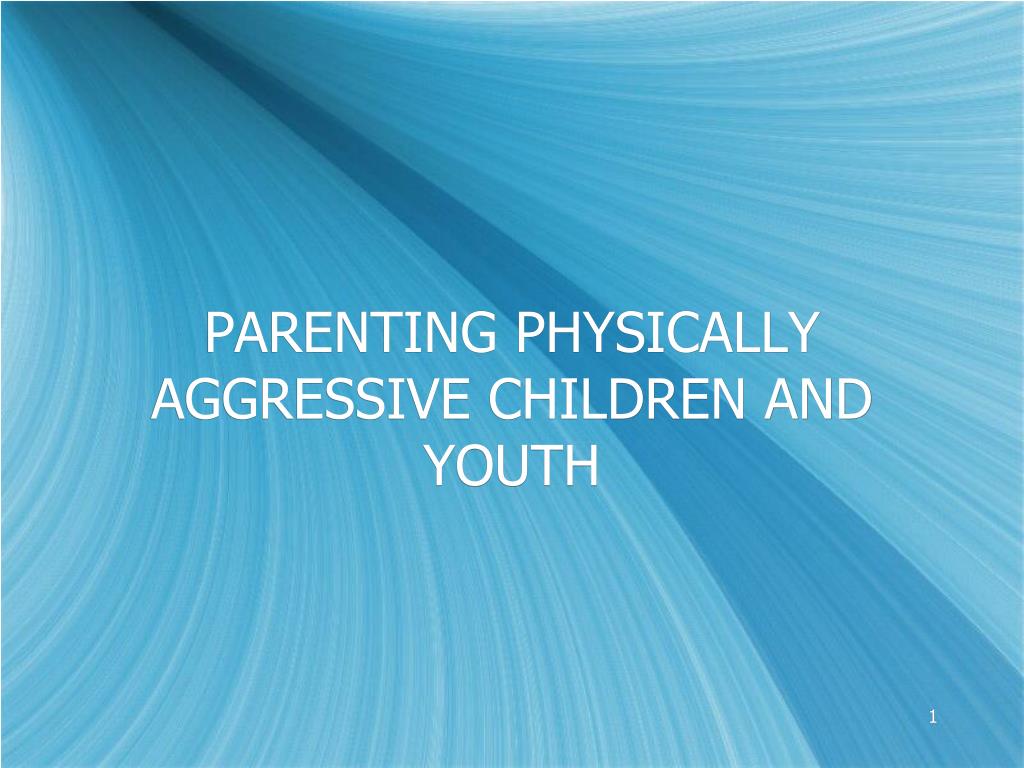 PPT - PARENTING PHYSICALLY AGGRESSIVE CHILDREN AND YOUTH PowerPoint ...