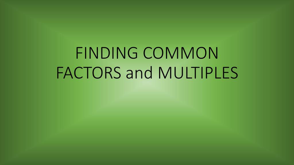 PPT - FINDING COMMON FACTORS and MULTIPLES PowerPoint Presentation ...