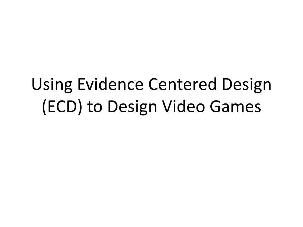 PPT - Using Evidence Centered Design (ECD) to Design Video Games ...