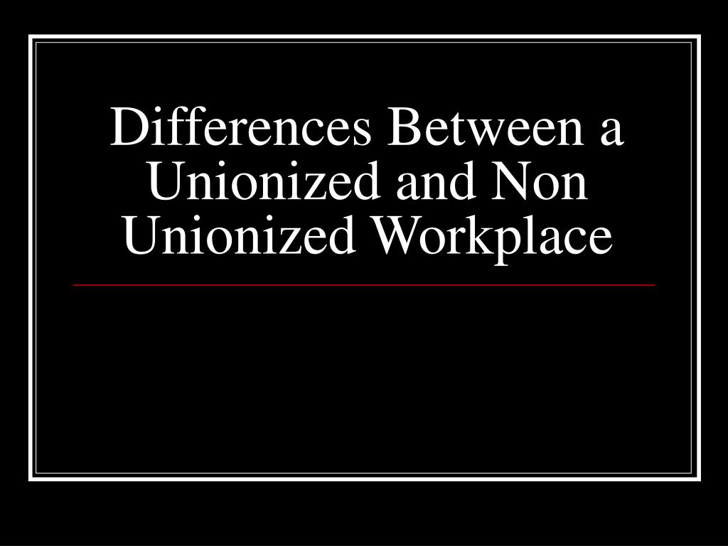 PPT - Differences Between a Unionized and Non Unionized Workplace ...