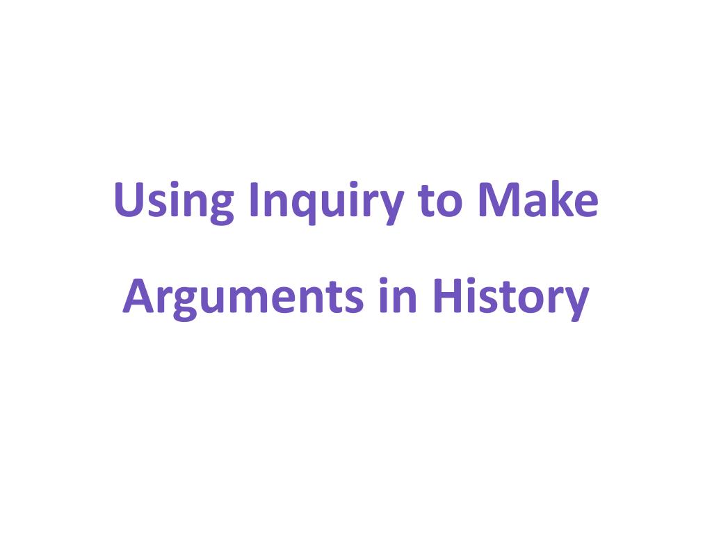 PPT - Using Inquiry to Make Arguments in History PowerPoint ...