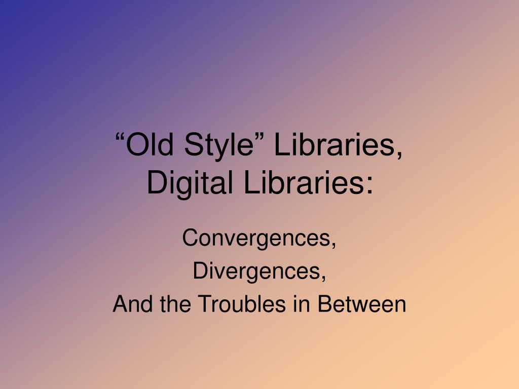 PPT - “Old Style” Libraries, Digital Libraries: PowerPoint Presentation ...