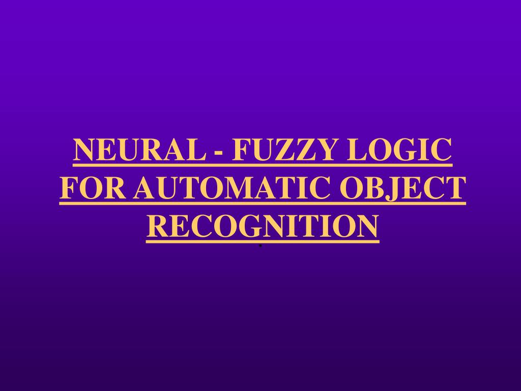 PPT - NEURAL - FUZZY LOGIC FOR AUTOMATIC OBJECT RECOGNITION PowerPoint Presentation - ID:6792177