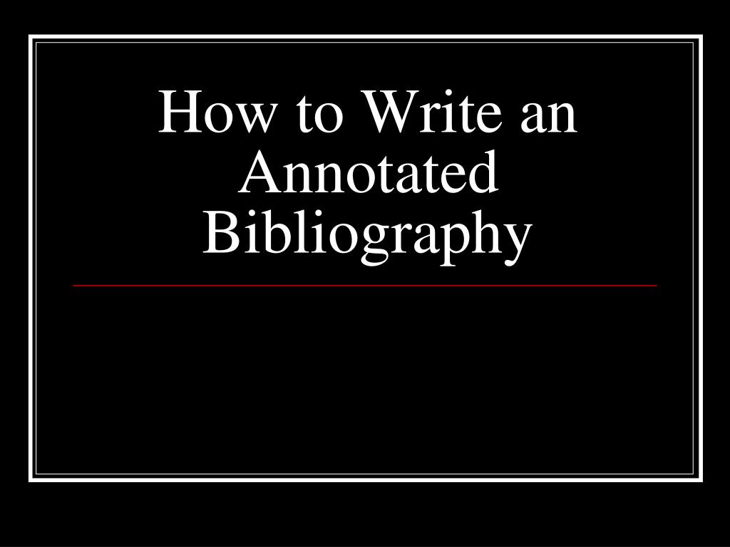 PPT - How to Write an Annotated Bibliography PowerPoint Presentation ...