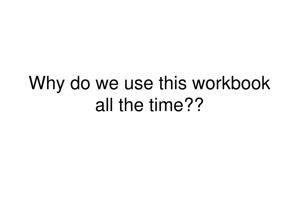PPT - Why do we use this workbook all the time?? PowerPoint ...