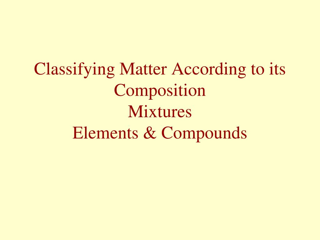 PPT - Classifying Matter According to its Composition Mixtures Elements ...