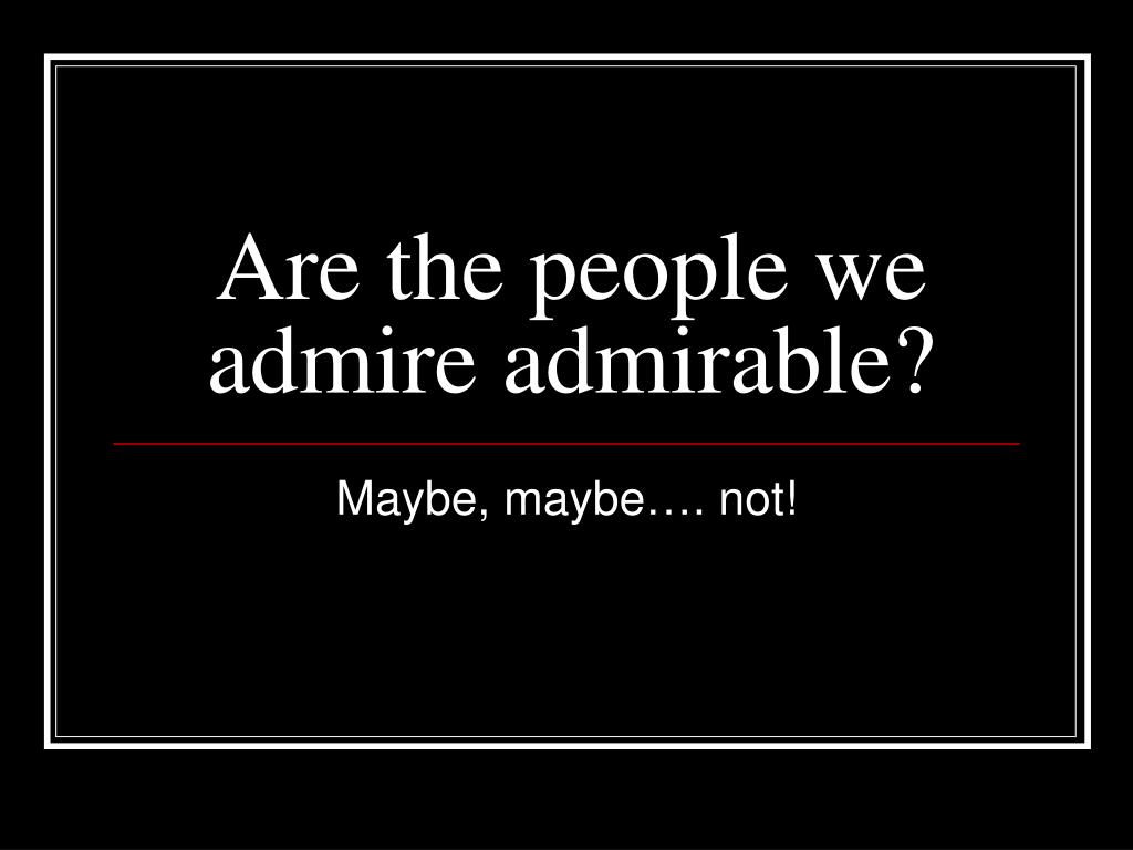 PPT - Are the people we admire admirable? PowerPoint Presentation, free ...